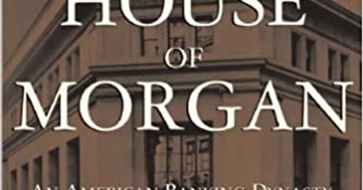 The House of Morgan: An American Banking Dynasty and the Rise of Modern ...