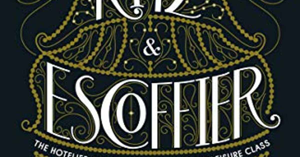 Ritz and Escoffier: The Hotelier, The Chef, and the Rise of the Leisure ...
